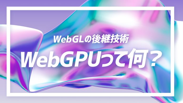 WebGLの後継技術：WebGPUって何？｜Labo｜株式会社トライム